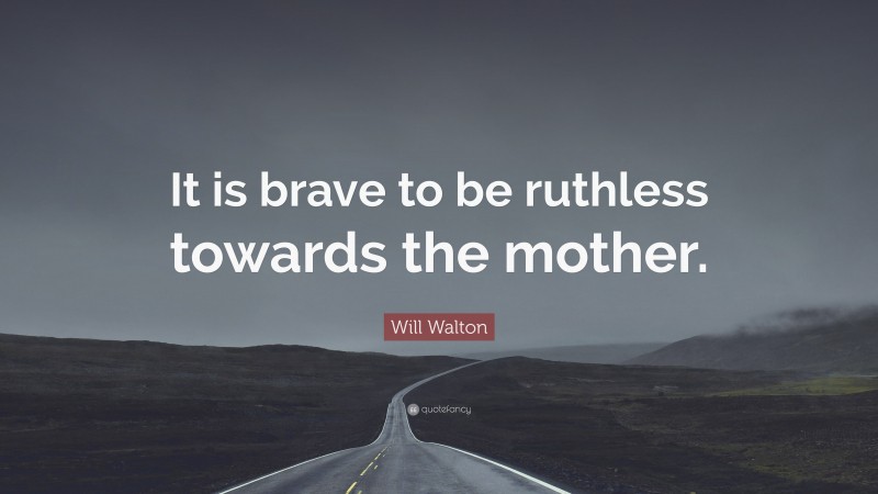 Will Walton Quote: “It is brave to be ruthless towards the mother.”