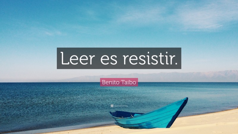 Benito Taibo Quote: “Leer es resistir.”