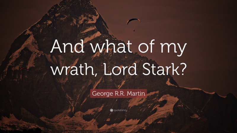 George R.R. Martin Quote: “And what of my wrath, Lord Stark?”