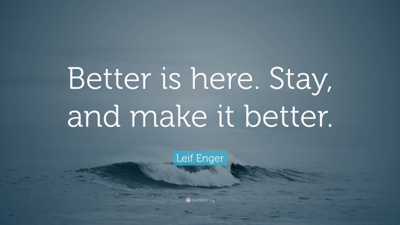 Leif Enger Quote: “Better is here. Stay, and make it better.”