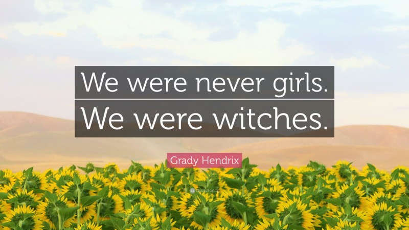Grady Hendrix Quote: “We were never girls. We were witches.”