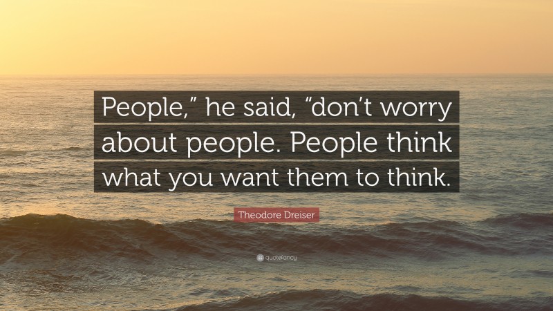Theodore Dreiser Quote: “People,” he said, “don’t worry about people ...