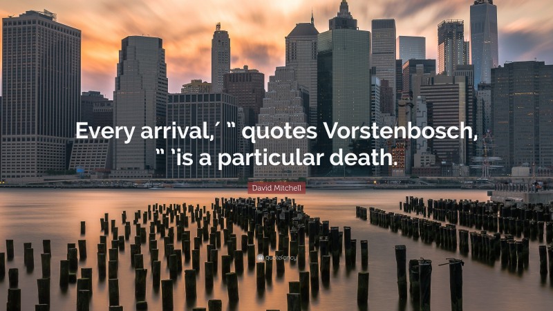 David Mitchell Quote: “Every arrival,′ ” quotes Vorstenbosch, ” ’is a ...