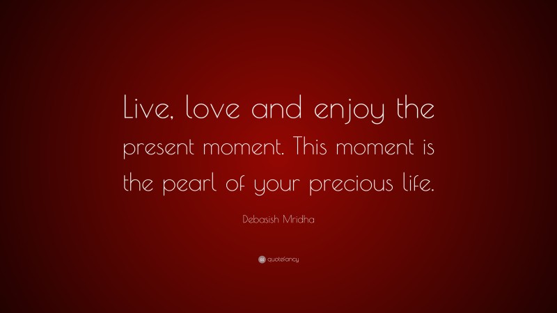 Debasish Mridha Quote: “Live, love and enjoy the present moment. This ...