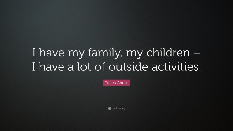 Carlos Ghosn Quote: “I have my family, my children – I have a lot of ...
