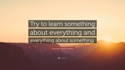 Thomas Henry Huxley Quote: “Try to learn something about everything and ...